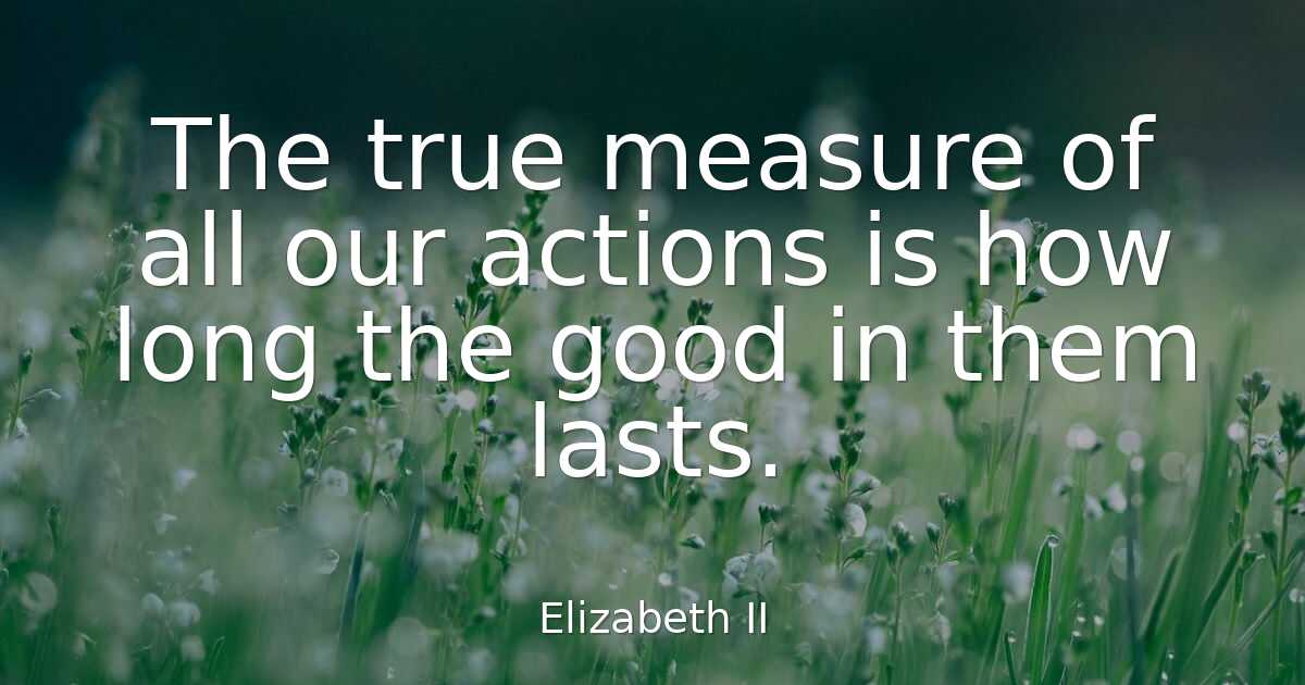 Elizabeth II - The true measure of all our actions is ho..