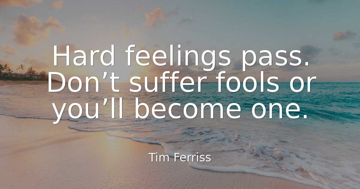 Tim Ferriss - Hard feelings pass. Don’t suffer fools or..